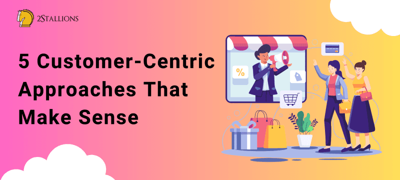 5 Customer-Centric Approaches That Makes Sense - 2Stallions